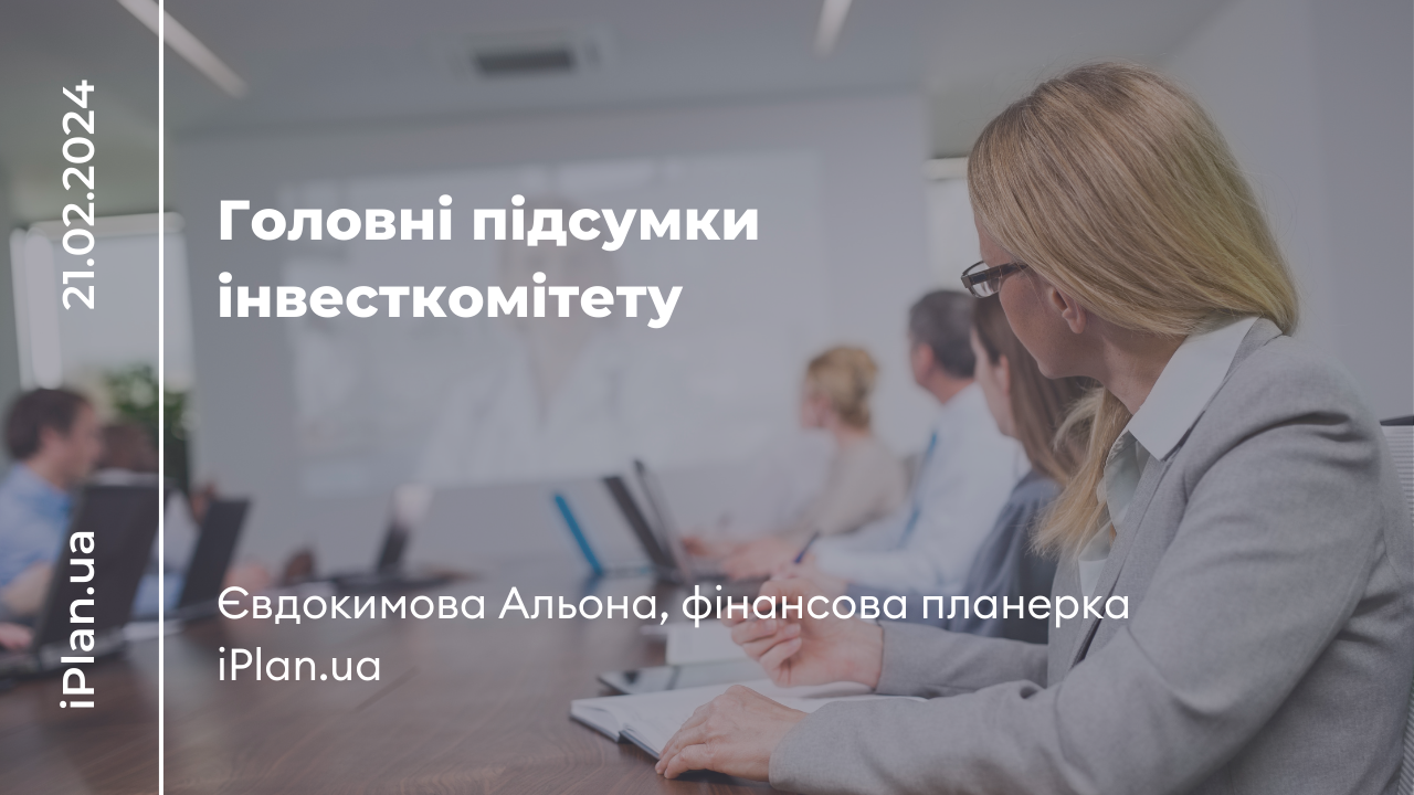Головні підсумки Інвесткомітету iPlan.ua 21.02.24 - iPlan