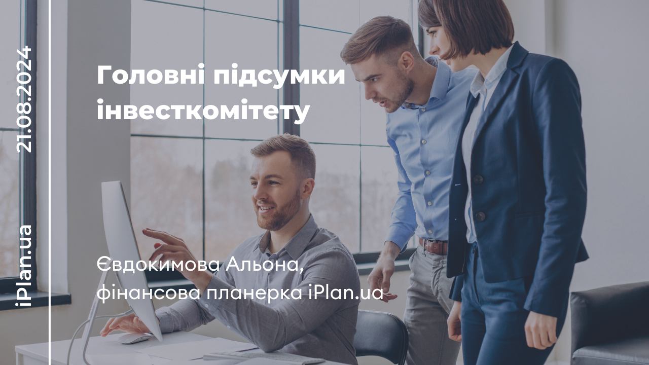 Головні підсумки інвесткомітету iPlan.ua 21.08.24 - iPlan